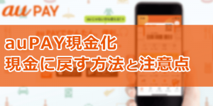 auPAY（auペイ）を現金化！残高を現金にする方法と注意点